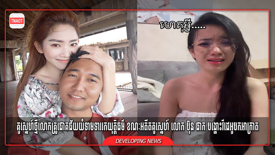 រឿងកាន់តែក្ដៅ! គូស្នេហ៍ថ្មីលោកគ្រូជោគជ័យ ប៊ុន ផាក បង្ហោះវីដេអូទាំងទឹកភ្នែកទាមទាររកយុត្តិធម៌ ...