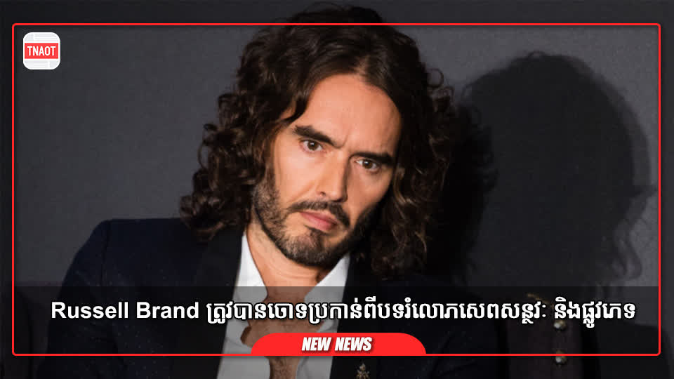 ប៉ូលិសចក្រភពអង់គ្លេសចោទប្រកាន់តារាកំប្លែង Russell Brand ពីបទរំលោភសេពសន្ថវៈ - TNAOT